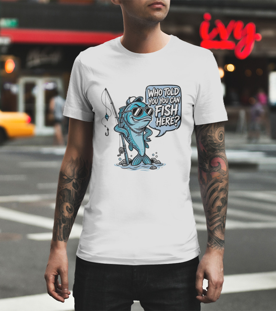 Who Told You You Can Fish Here Cool Fish With Fishing Rod T-Shirt