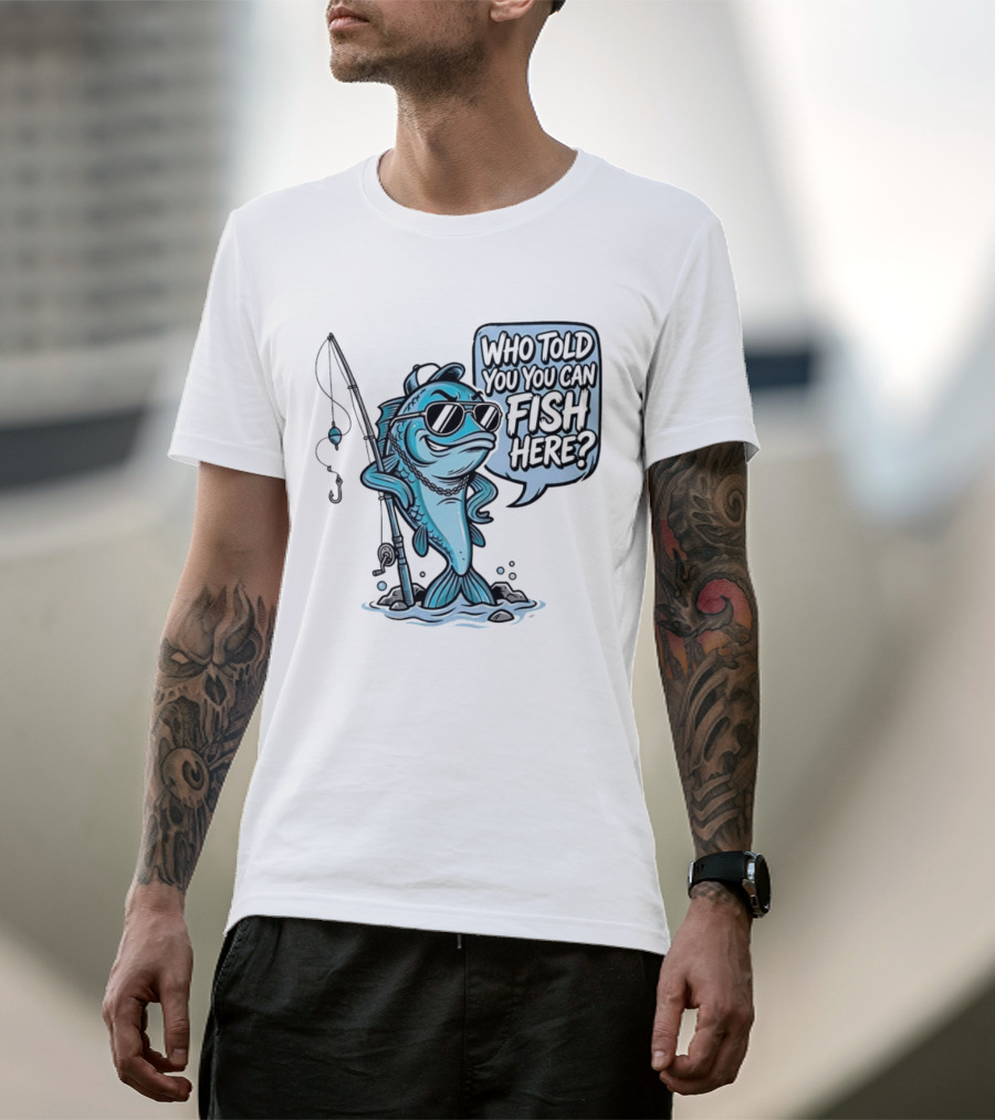 Who Told You You Can Fish Here Cool Fish With Fishing Rod T-Shirt