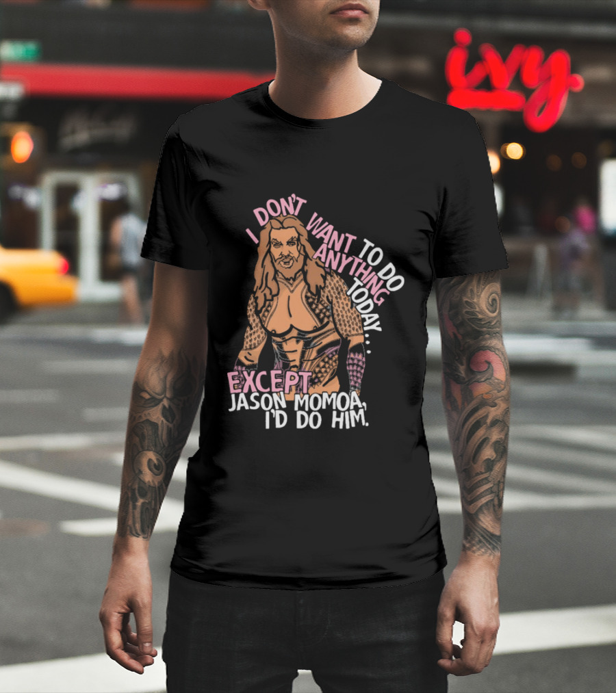 I Don't Want To Do Anything Today Jason Momoa I'd Do Him T-Shirt