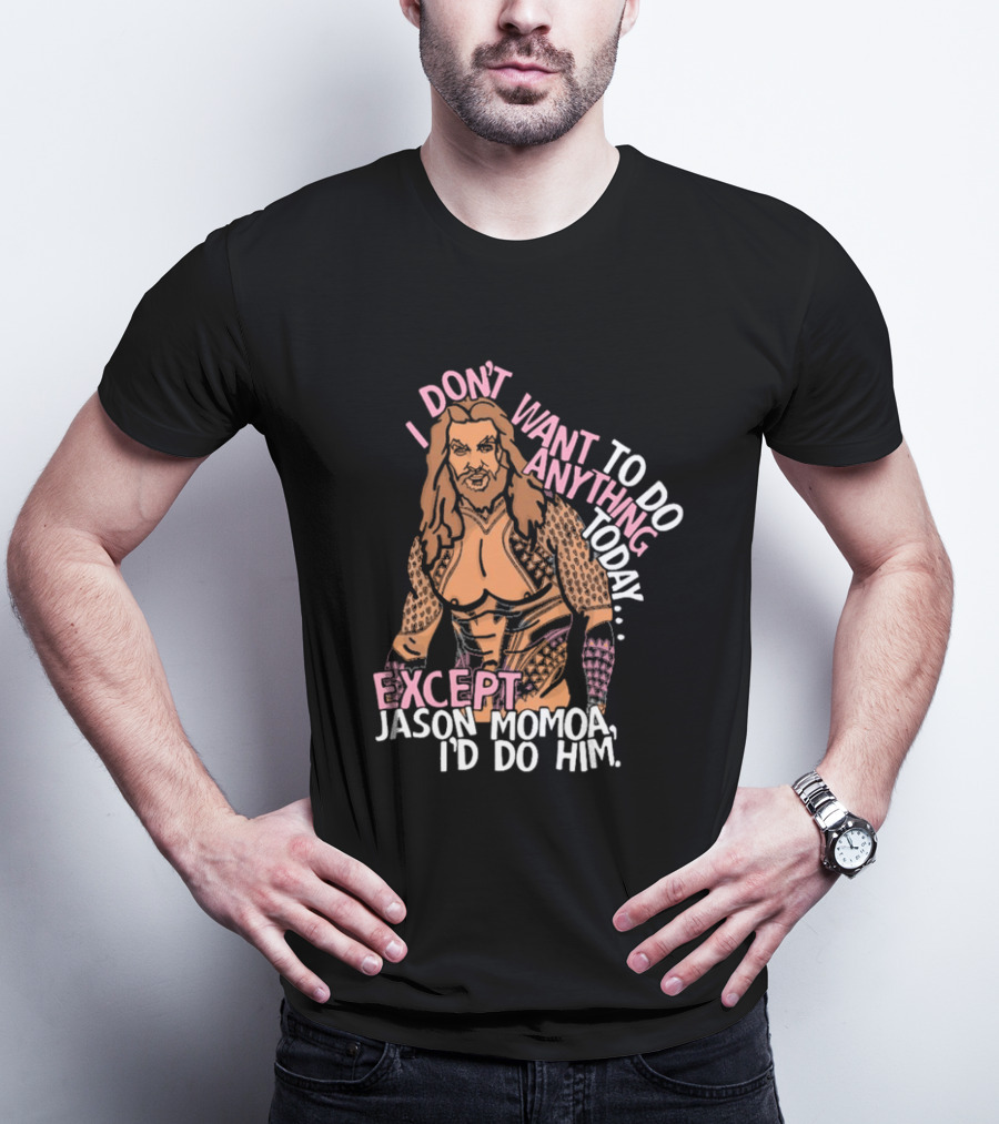 I Don't Want To Do Anything Today Jason Momoa I'd Do Him T-Shirt