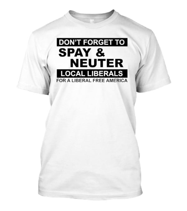 Don't Forget To Spay & Neuter Local Liberals For A Liberal Free America T-Shirt