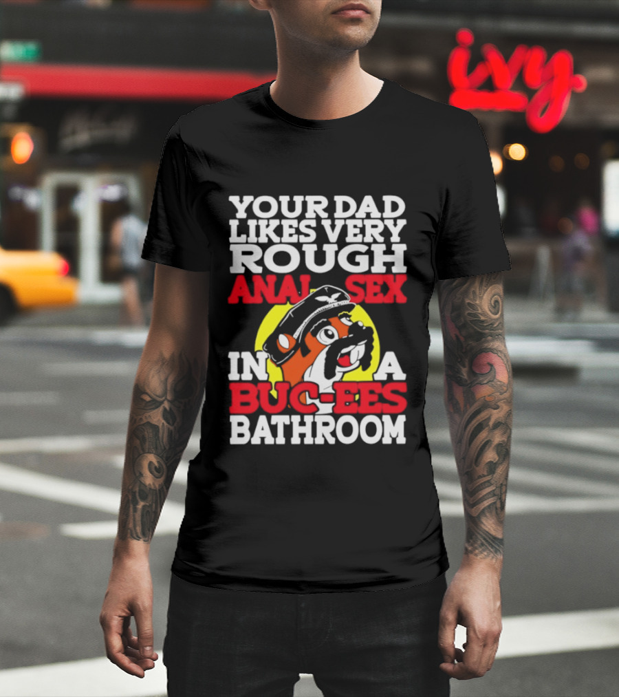 Your Dad Likes Very Rough Anal Sex In A Buc Ees Bathroom T-Shirt