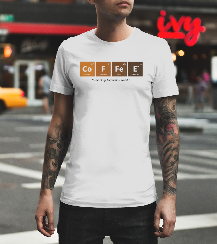 Coffee The Only Elements I Need Periodic Table Co F Fe E T-Shirt