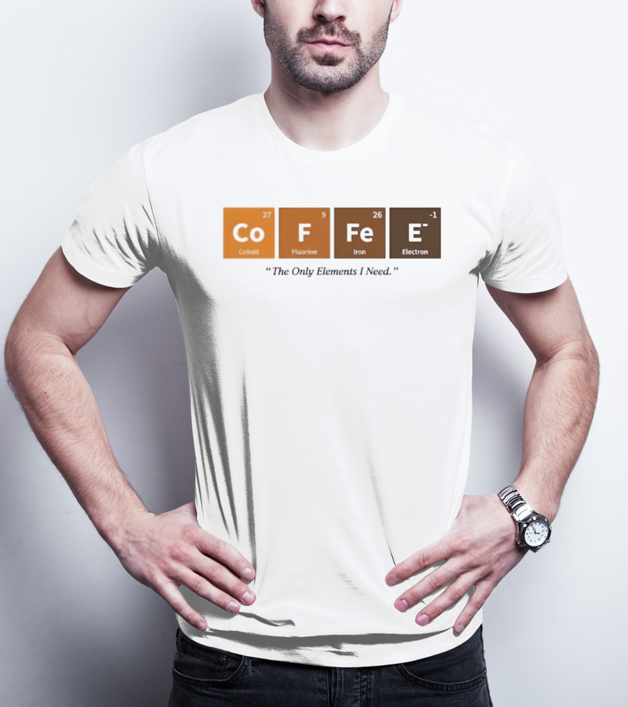 Coffee The Only Elements I Need Periodic Table Co F Fe E T-Shirt