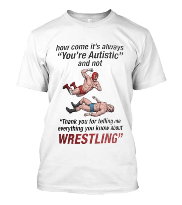 How Come It's Always You're Autistic And Not Thank You For Telling Me Everything You Know About Wrestling T-Shirt