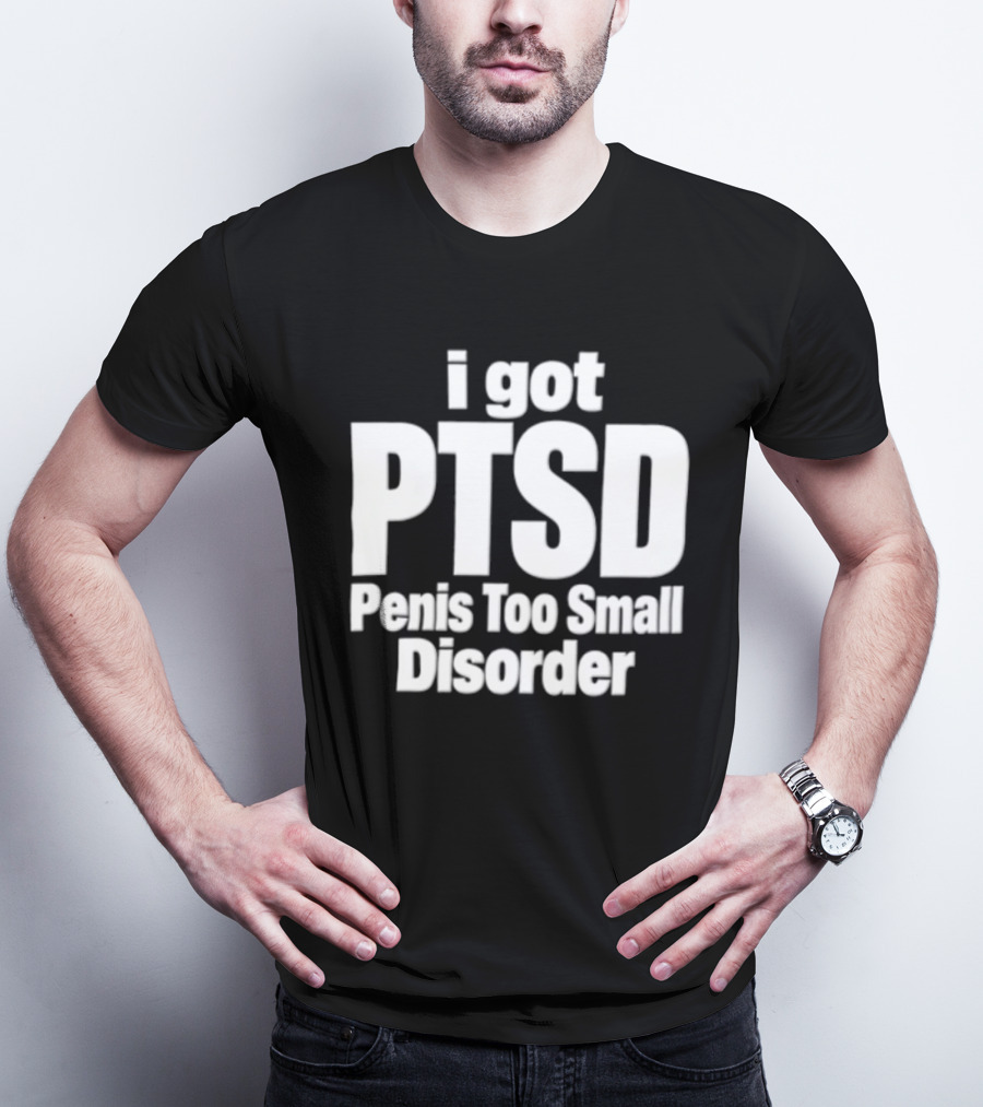 I Got PTSD Penis Too Small Disorder T-Shirt