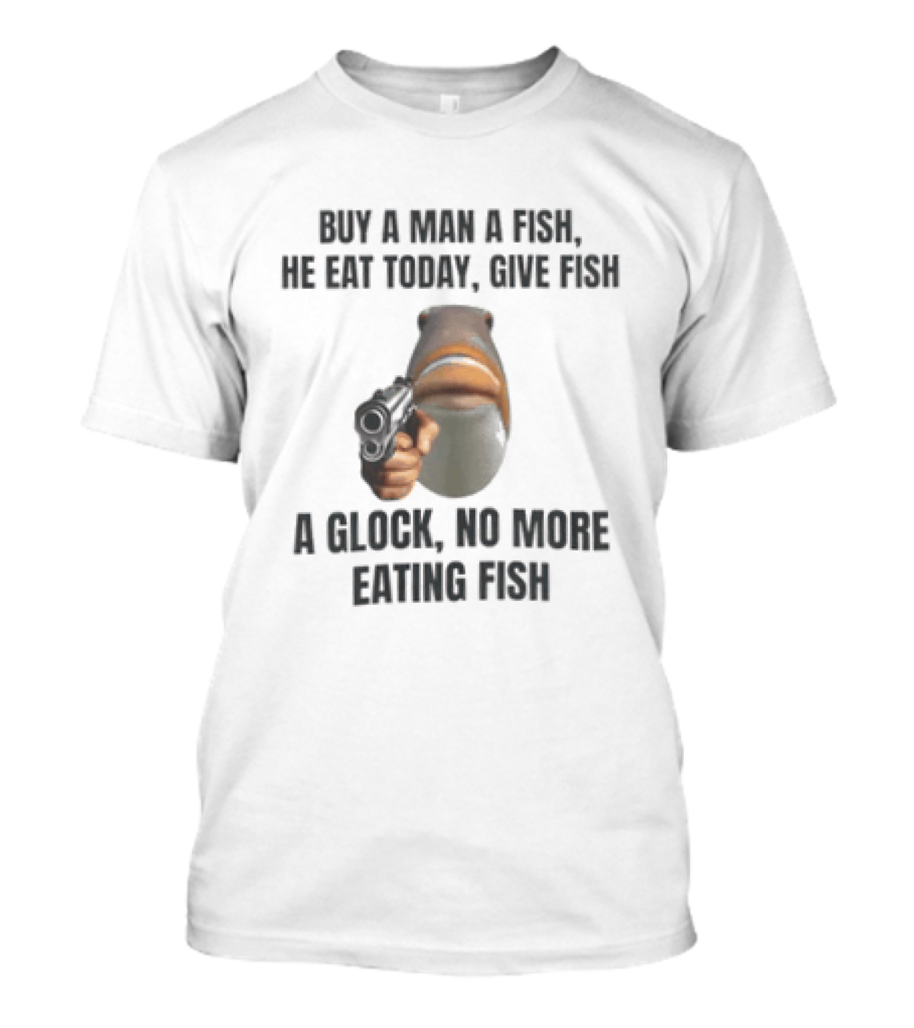 Buy A Man A Fish He Eat Today Give Fish A Glock Meme No More Eating Fish T-Shirt