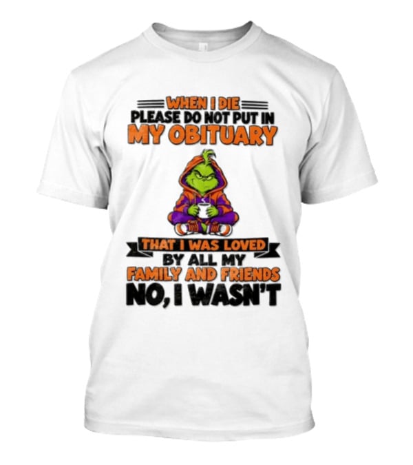 The Grinch When I Die Please Do Not Put In My Obituary That I Was Loved By All My Family And Friends No I Wasn't T-Shirt