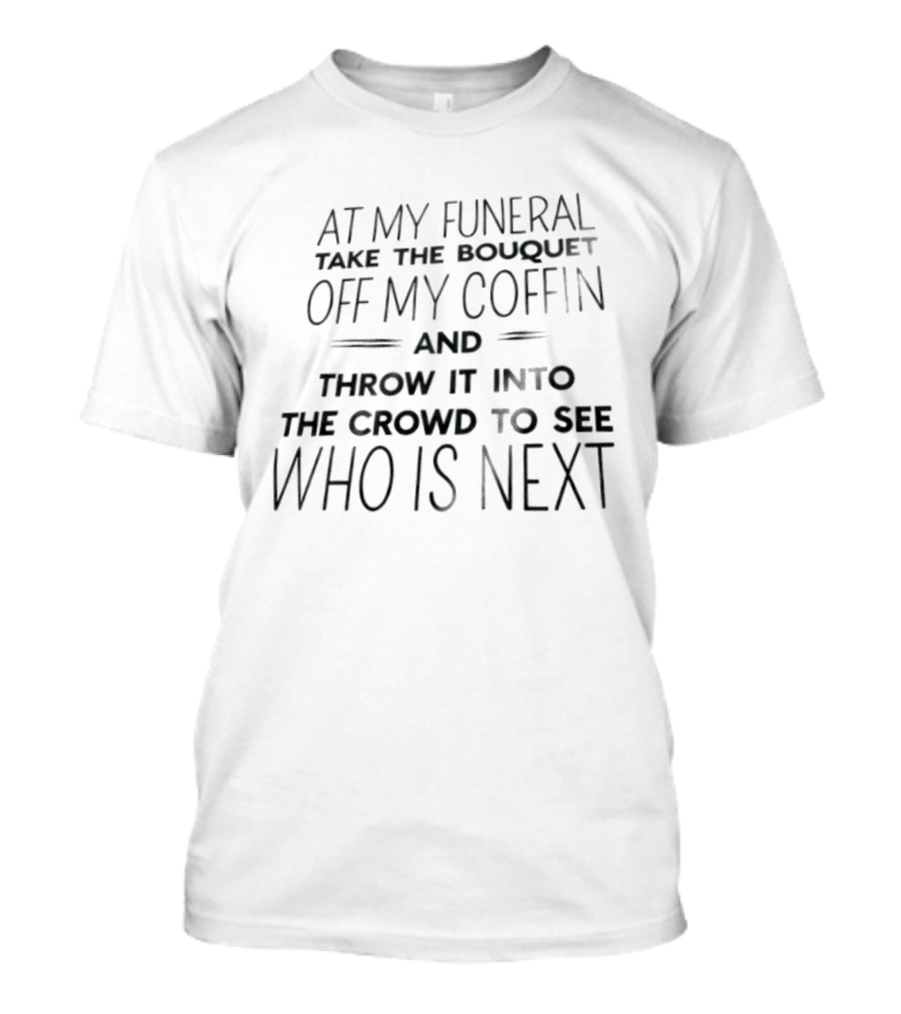 At My Funeral Take The Bouquet Off My Coffin And Throw It Into The Crowd To See Who Is Next T-Shirt