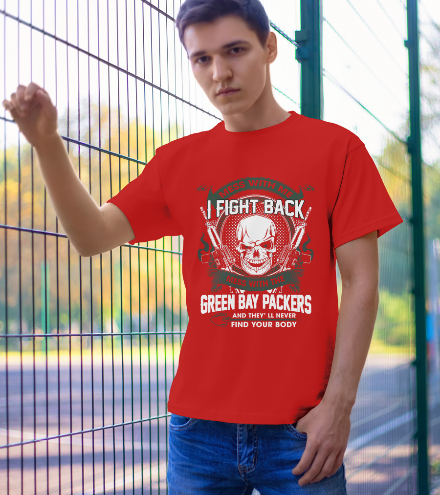 Mess With Me I Fight Back Mess With The Green Bay Packers And They'll Never Find Your Body T-Shirt
