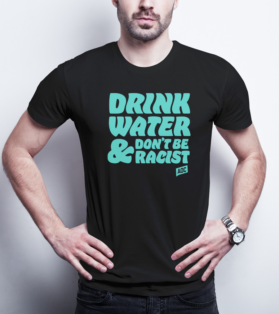 Drink Water And Don't Be Racist AOC T-Shirt