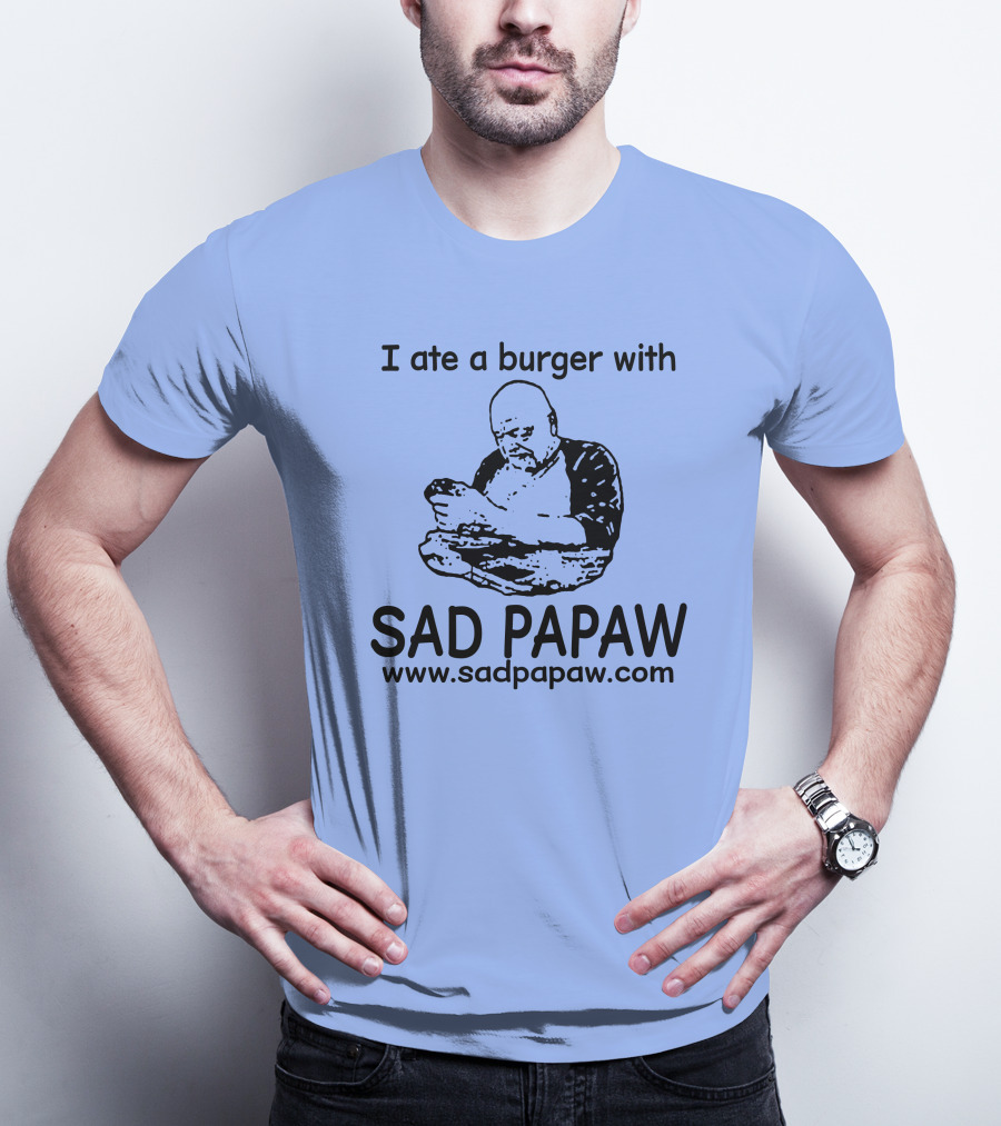 I Ate A Burger With Sad Papaw Www.sadpapaw.com T-Shirt