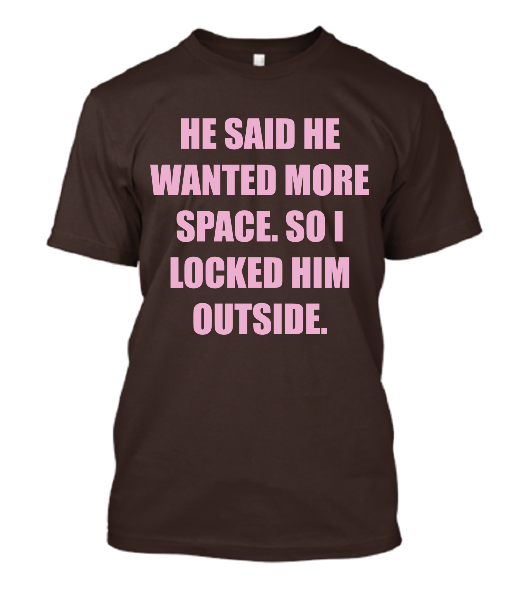 He Said He Wanted More Space So I Locked Him Outside T-Shirt