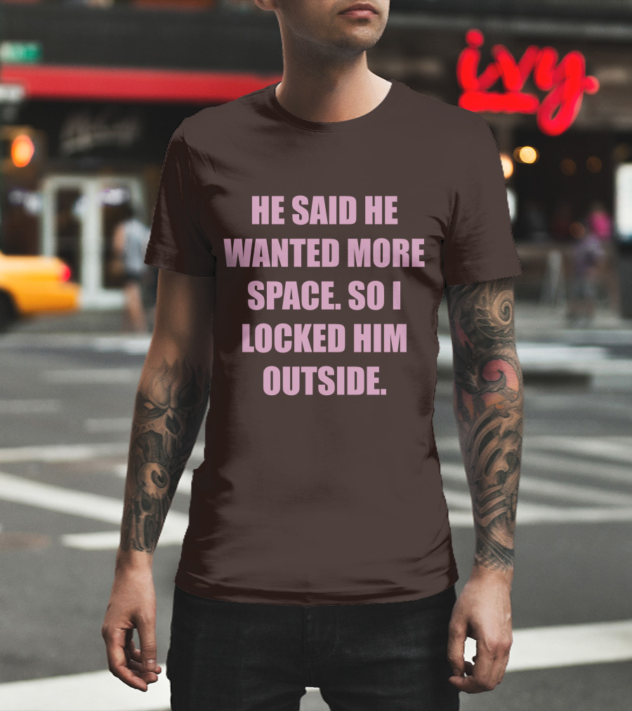 He Said He Wanted More Space So I Locked Him Outside T-Shirt