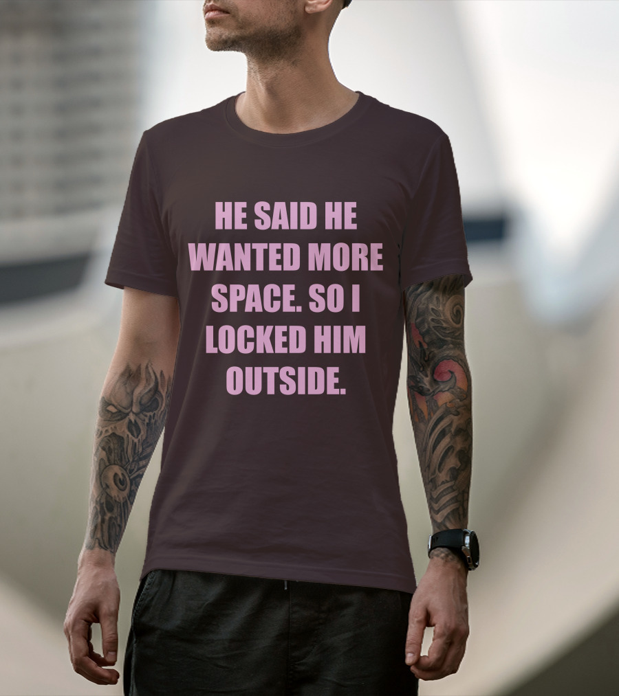 He Said He Wanted More Space So I Locked Him Outside T-Shirt