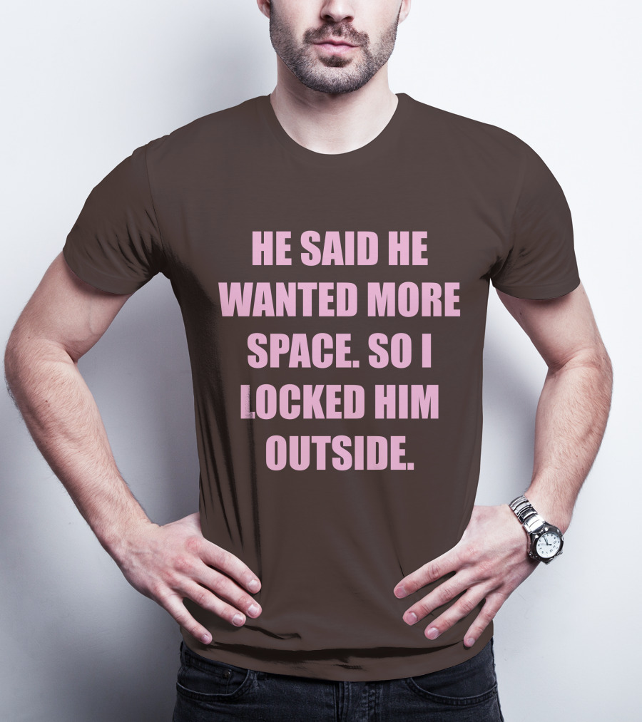 He Said He Wanted More Space So I Locked Him Outside T-Shirt