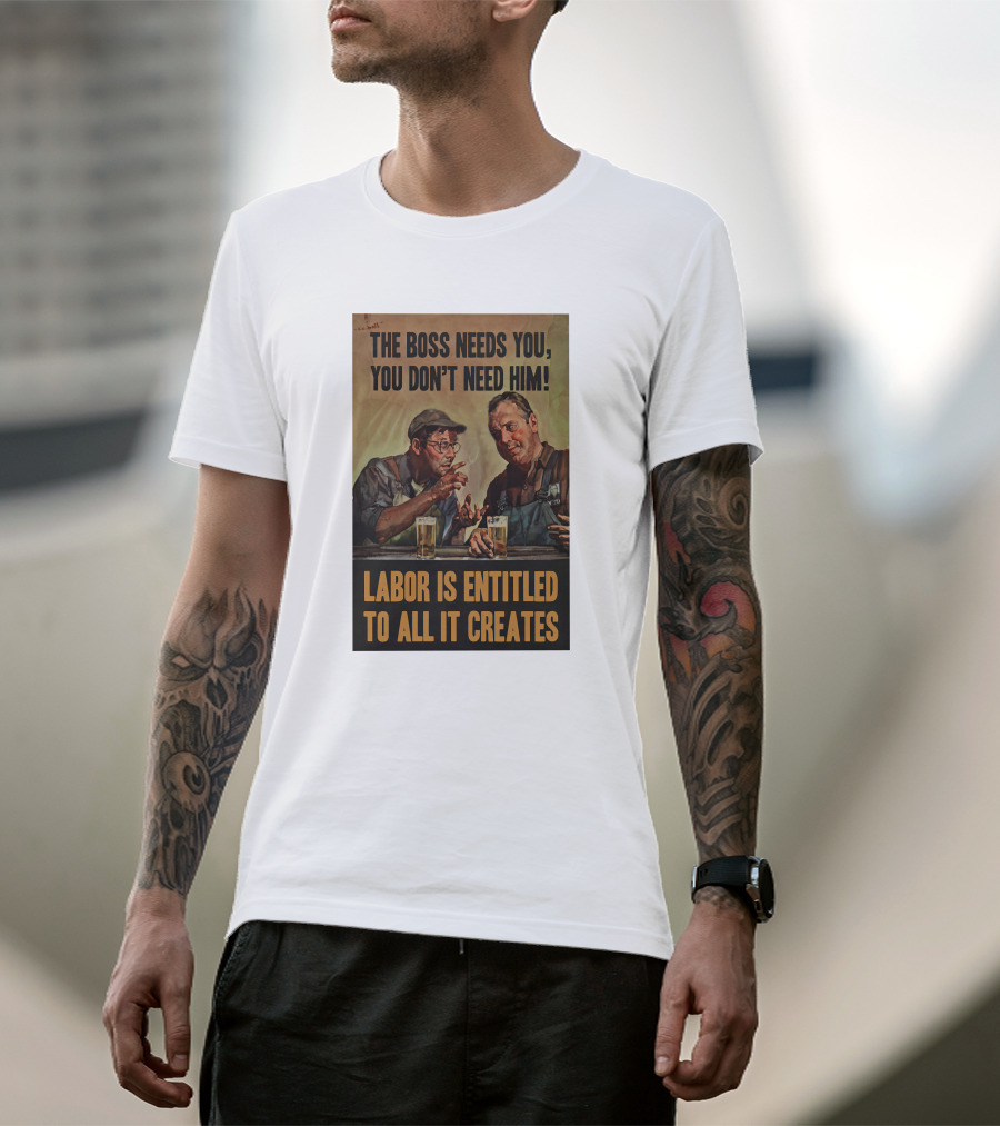 The Boss Needs You You Don't Need Him Labor Is Entitled To All It Creates T-Shirt