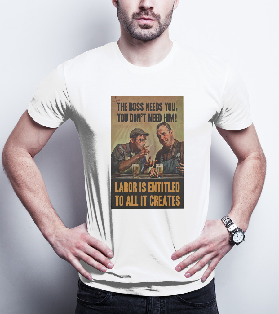 The Boss Needs You You Don't Need Him Labor Is Entitled To All It Creates T-Shirt