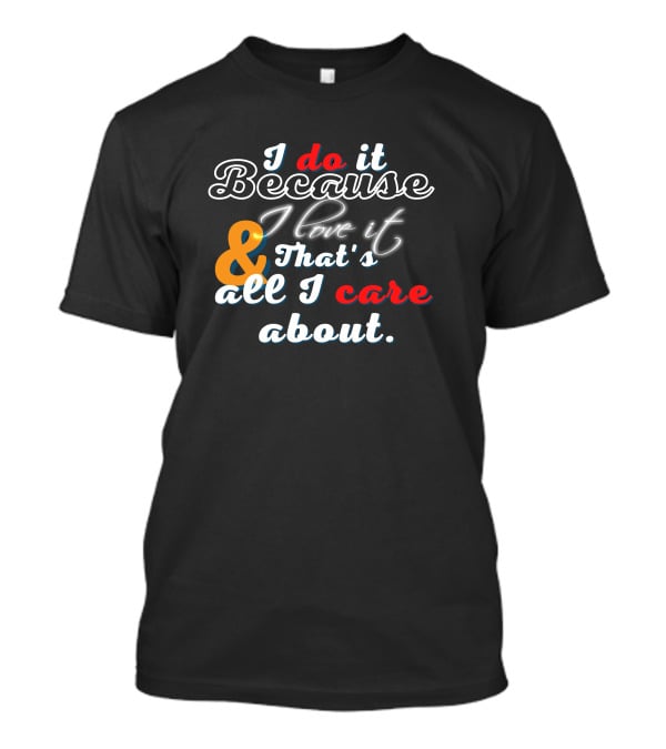 I Do It Because I Love It And That's All I Care About T-Shirt