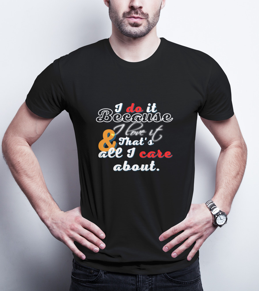 I Do It Because I Love It And That's All I Care About T-Shirt
