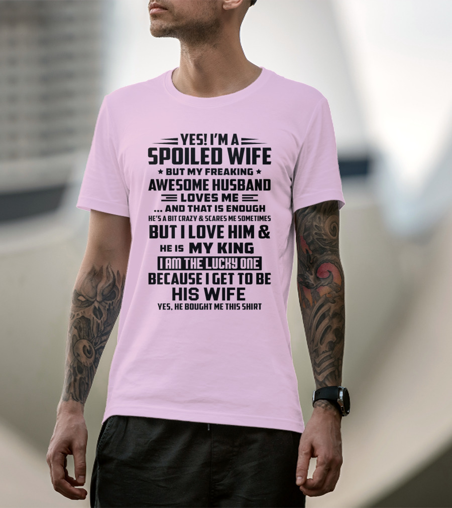 YES I'M A SPOILED WIFE BUT MY FREAKING AWESOME HUSBAND LOVES ME AND THAT IS ENOUGH BUT I LOVE HIM And HE IS MY KING I AM THE LUCKY ONE BECAUSE I GET TO BE HIS WIFE T-Shirt