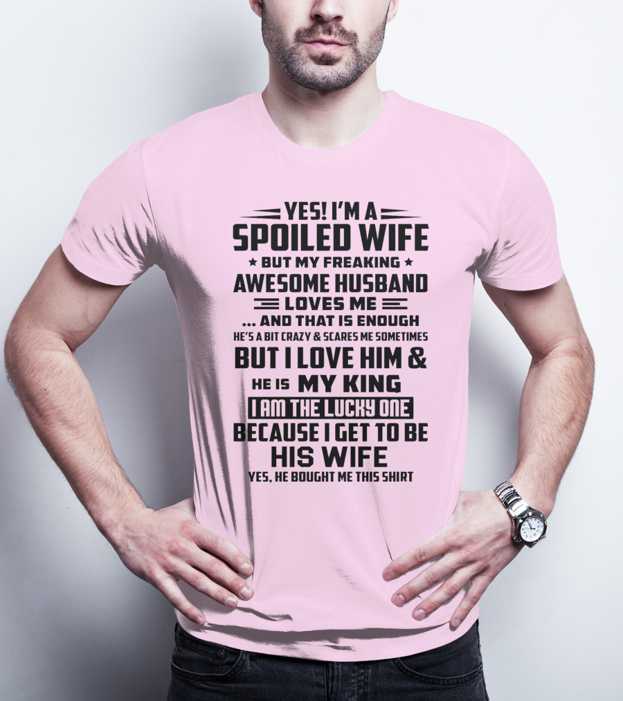 YES I'M A SPOILED WIFE BUT MY FREAKING AWESOME HUSBAND LOVES ME AND THAT IS ENOUGH BUT I LOVE HIM And HE IS MY KING I AM THE LUCKY ONE BECAUSE I GET TO BE HIS WIFE T-Shirt