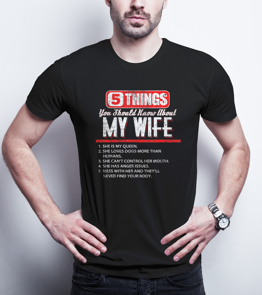 5 Things You Should Know About My Wife She Is My Queen Loves Dogs More Than Humans Can't Control Her Mouth Anger Issues Mess With Her Never Find Your Body T-Shirt