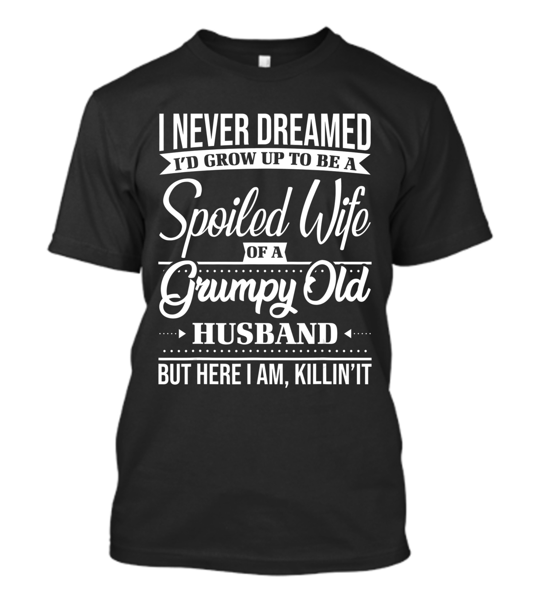 I Never Dreamed I'd Grow Up To Be A Spoiled Wife Of A Grumpy Old Husband But Here I Am, Killin' It T-Shirt