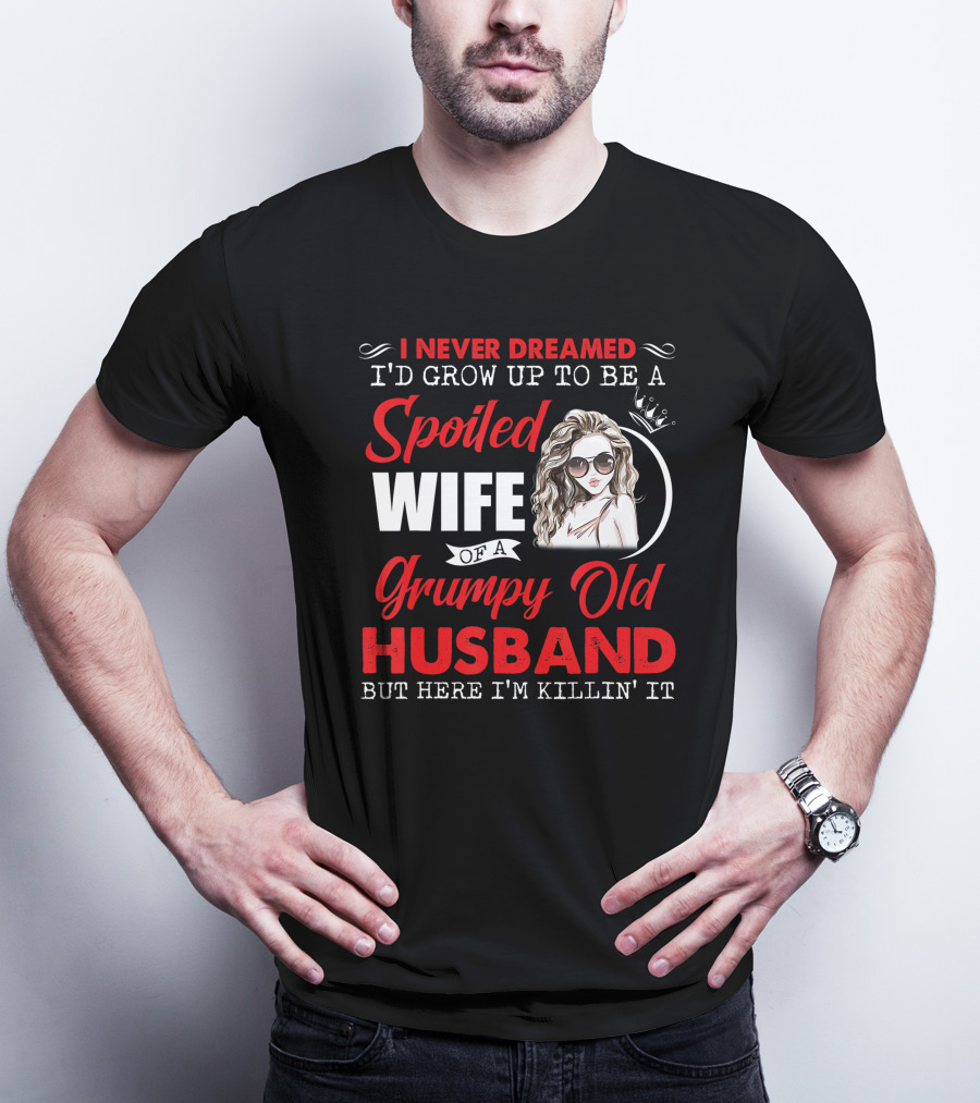 I Never Dreamed I'd Grow Up To Be A Spoiled Wife Of A Grumpy Old Husband But Here I'm Killin' It T-Shirt