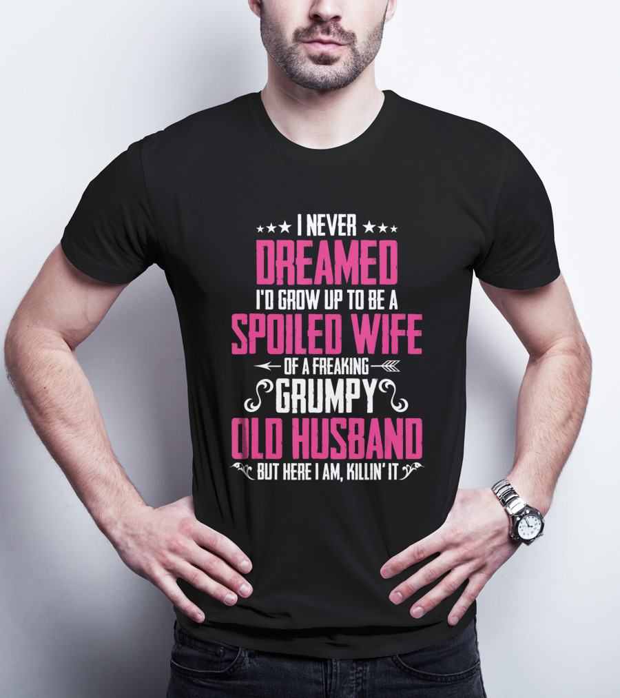 I Never Dreamed I'd Grow Up To Be A Spoiled Wife Of A Freaking Grumpy Old Husband But Here I Am Killin' It T-Shirt