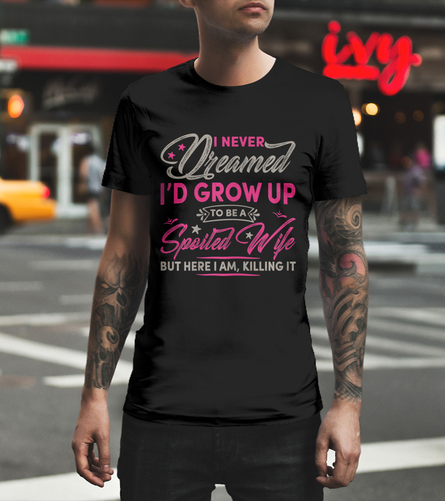 I Never Dreamed I'd Grow Up To Be A Spoiled Wife But Here I Am Killing It T-Shirt
