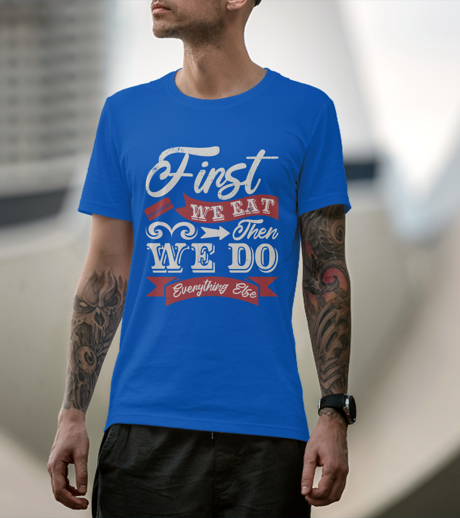 First We Eat Then We Do Everything Else T-Shirt