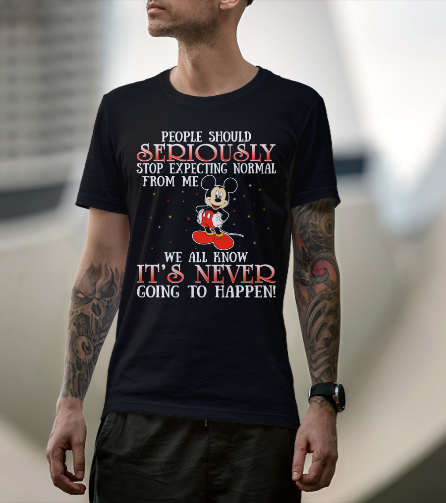People Should Seriously Stop Expecting Normal From Me We All Know It’s Never Going To Happen Mickey T-Shirt
