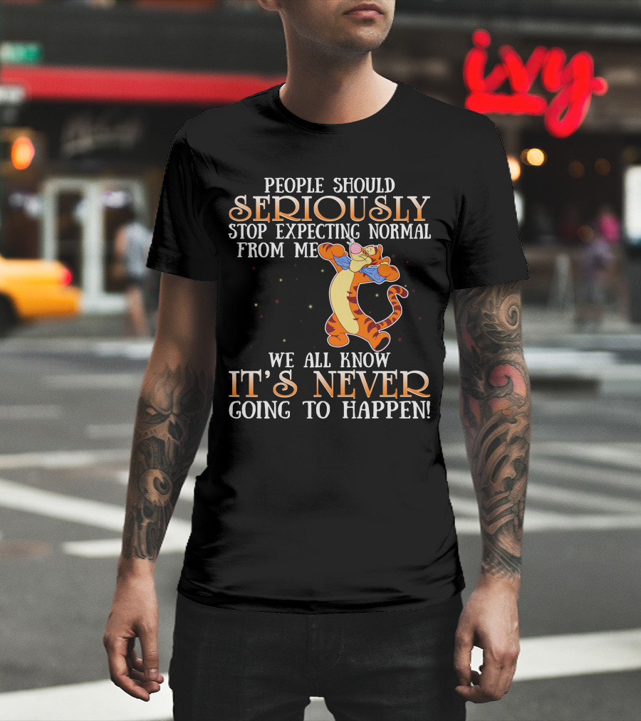 People Should Seriously Stop Expecting Normal From Me We All Know It's Never Going To Happen Tigger T-Shirt