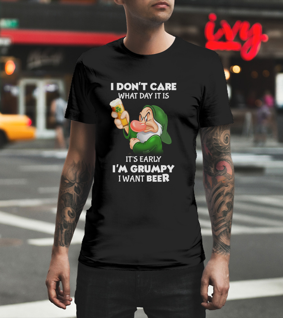 I Don't Care What Day It Is It's Early I'm Grumpy I Want Beer T-Shirt