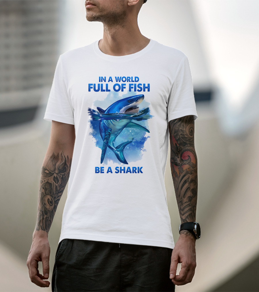 IN A WORLD FULL OF FISH BE A SHARK T-Shirt