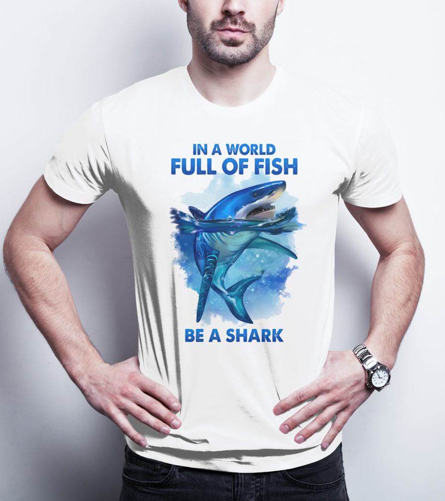 IN A WORLD FULL OF FISH BE A SHARK T-Shirt