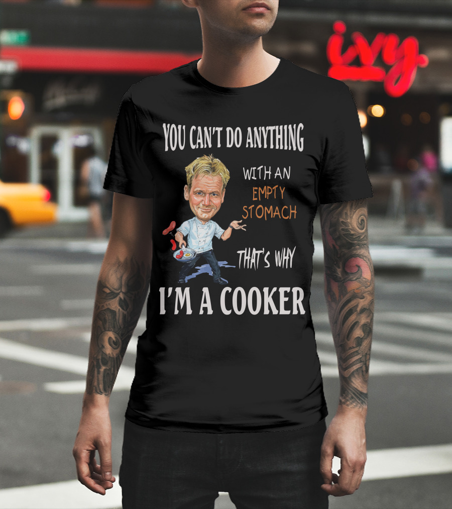You Can't Do Anything With An Empty Stomach That's Why I'm A Cooker Ramsay T-Shirt