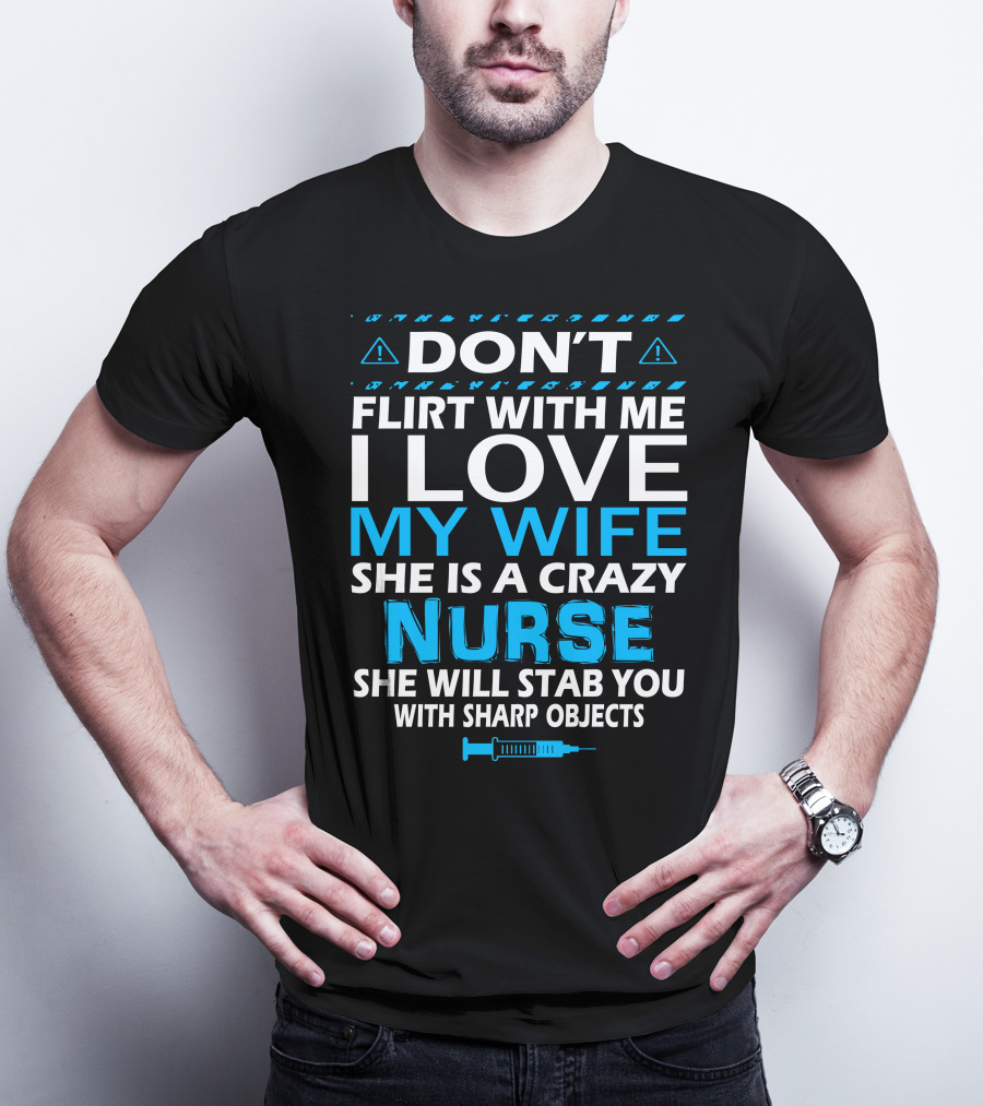 DON'T FLIRT WITH ME I LOVE MY WIFE SHE IS A CRAZY NURSE SHE WILL STAB YOU WITH SHARP OBJECTS T-Shirt