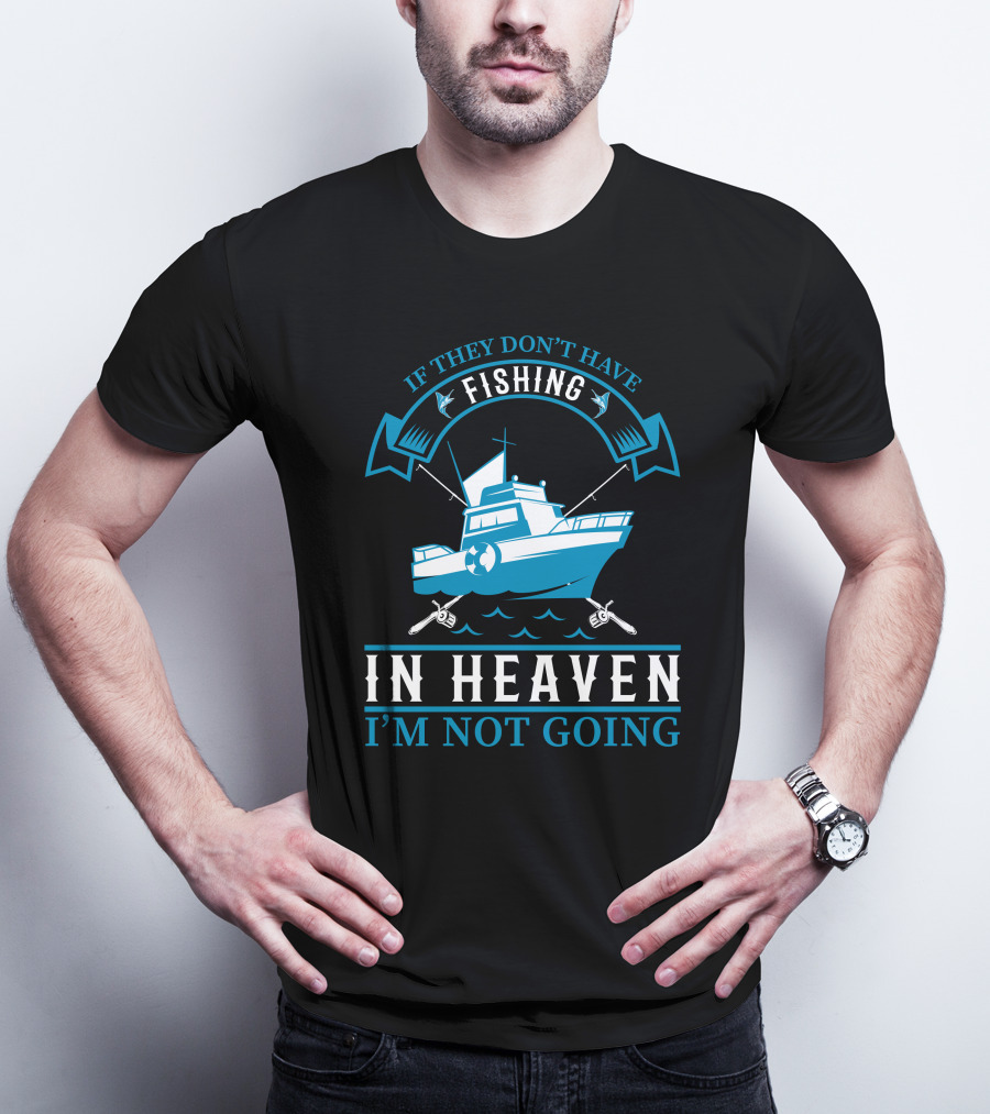 If They Don't Have Fishing In Heaven I'm Not Going T-Shirt