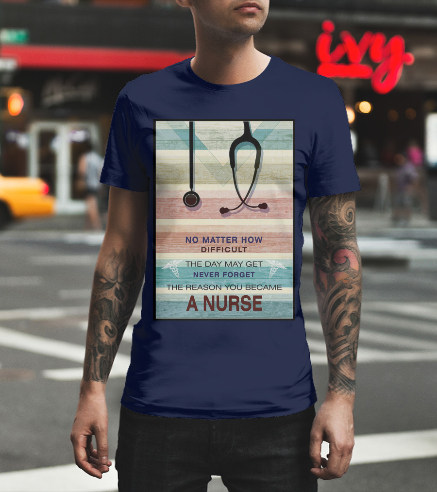 No Matter How Difficult The Day May Get Never Forget The Reason You Became A Nurse T-Shirt