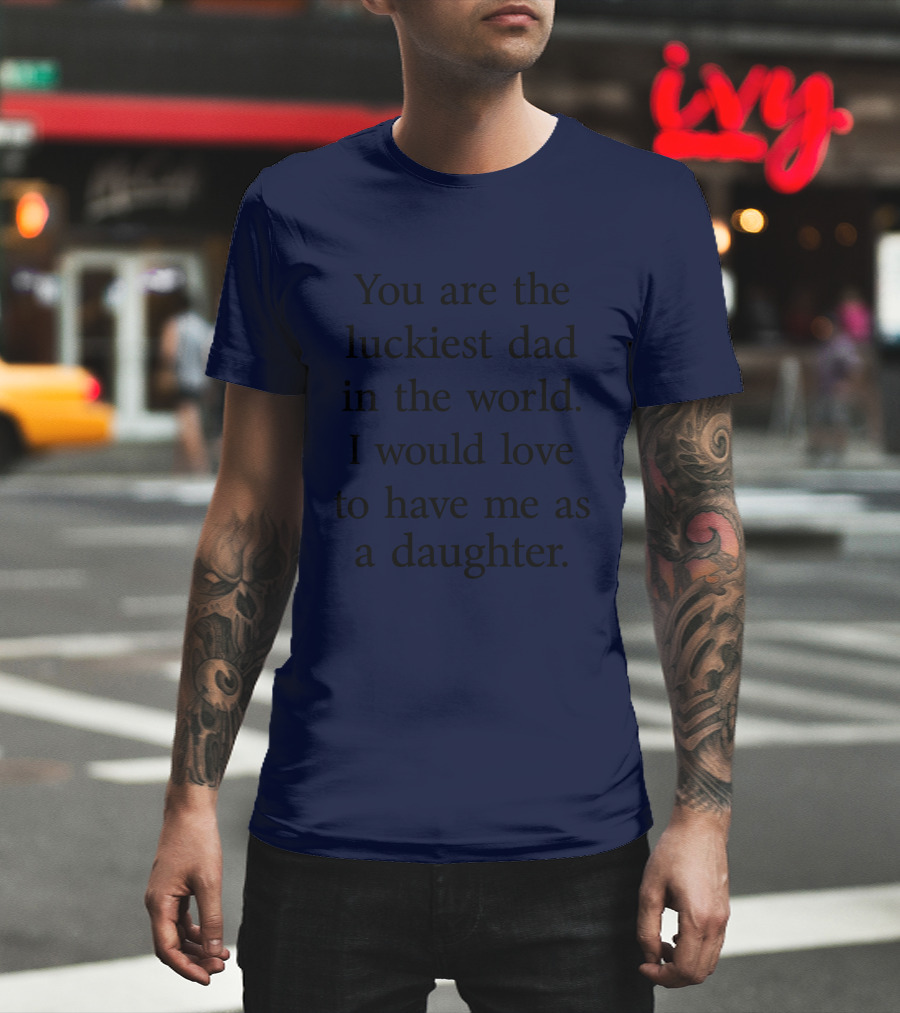 You Are The Luckiest Dad In The World I Would Love To Have Me As A Daughter T-Shirt
