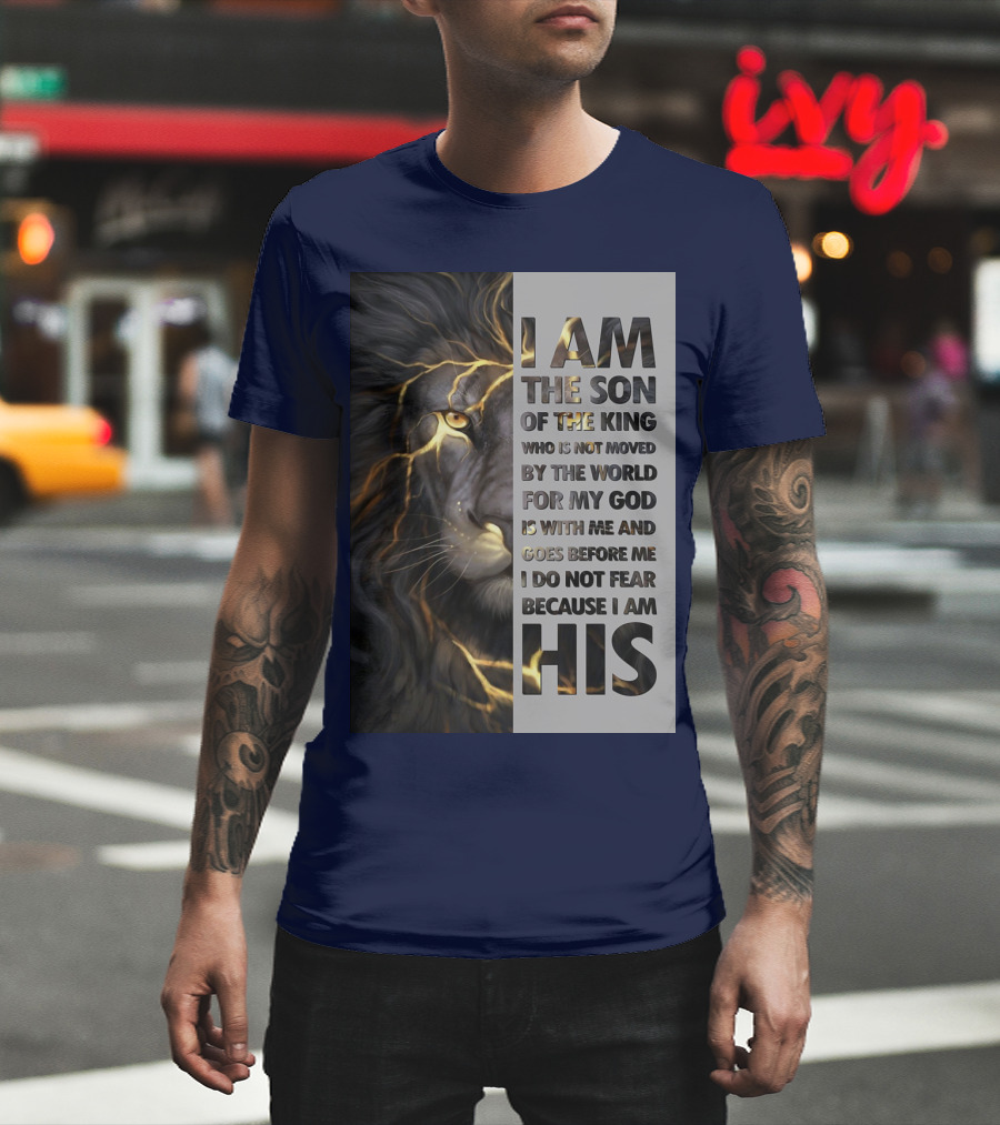 I Am The Son Of The King Who Is Not Moved By The World For My God Is With Me And Goes Before Me I Do Not Fear Because I Am His T-Shirt