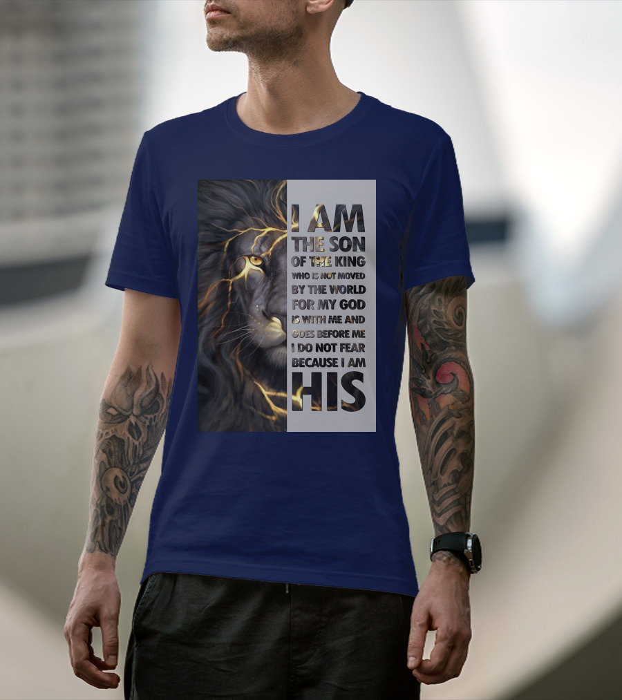 I Am The Son Of The King Who Is Not Moved By The World For My God Is With Me And Goes Before Me I Do Not Fear Because I Am His T-Shirt