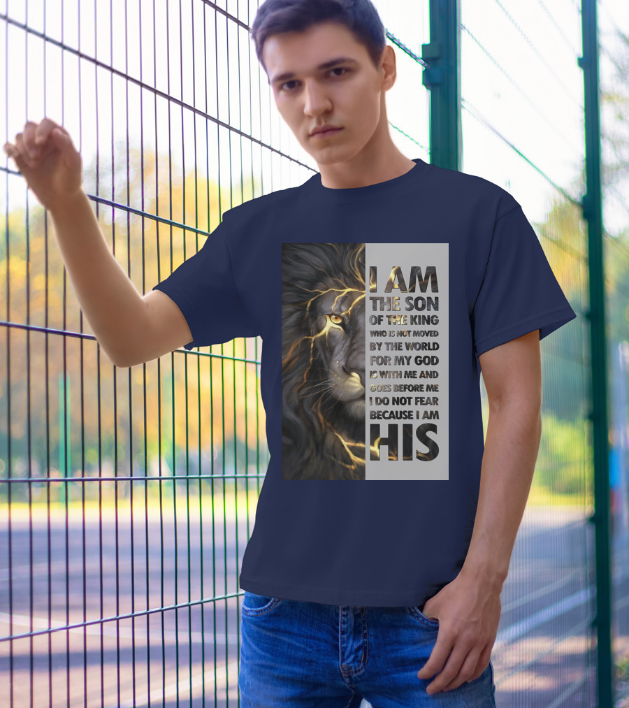 I Am The Son Of The King Who Is Not Moved By The World For My God Is With Me And Goes Before Me I Do Not Fear Because I Am His T-Shirt