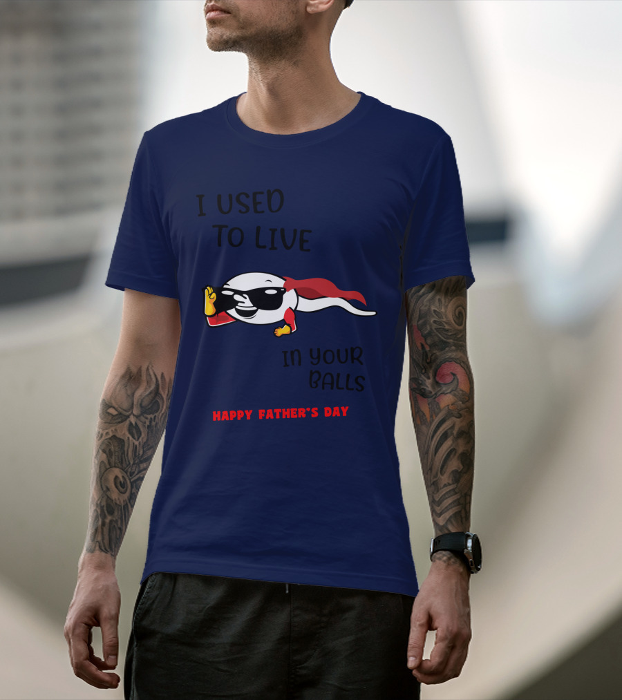 I Used To Live In Your Balls Happy Father's Day T-Shirt