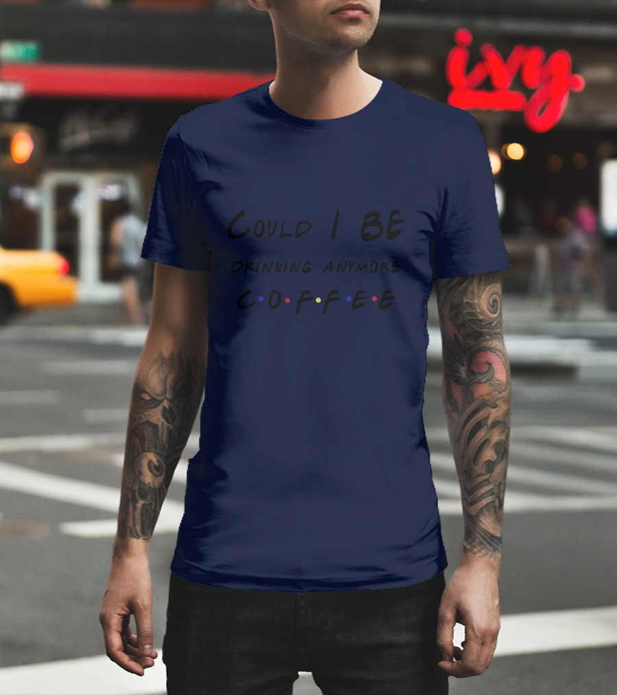 Could I Be Drinking Anymore Coffee Friends Inspired T-Shirt