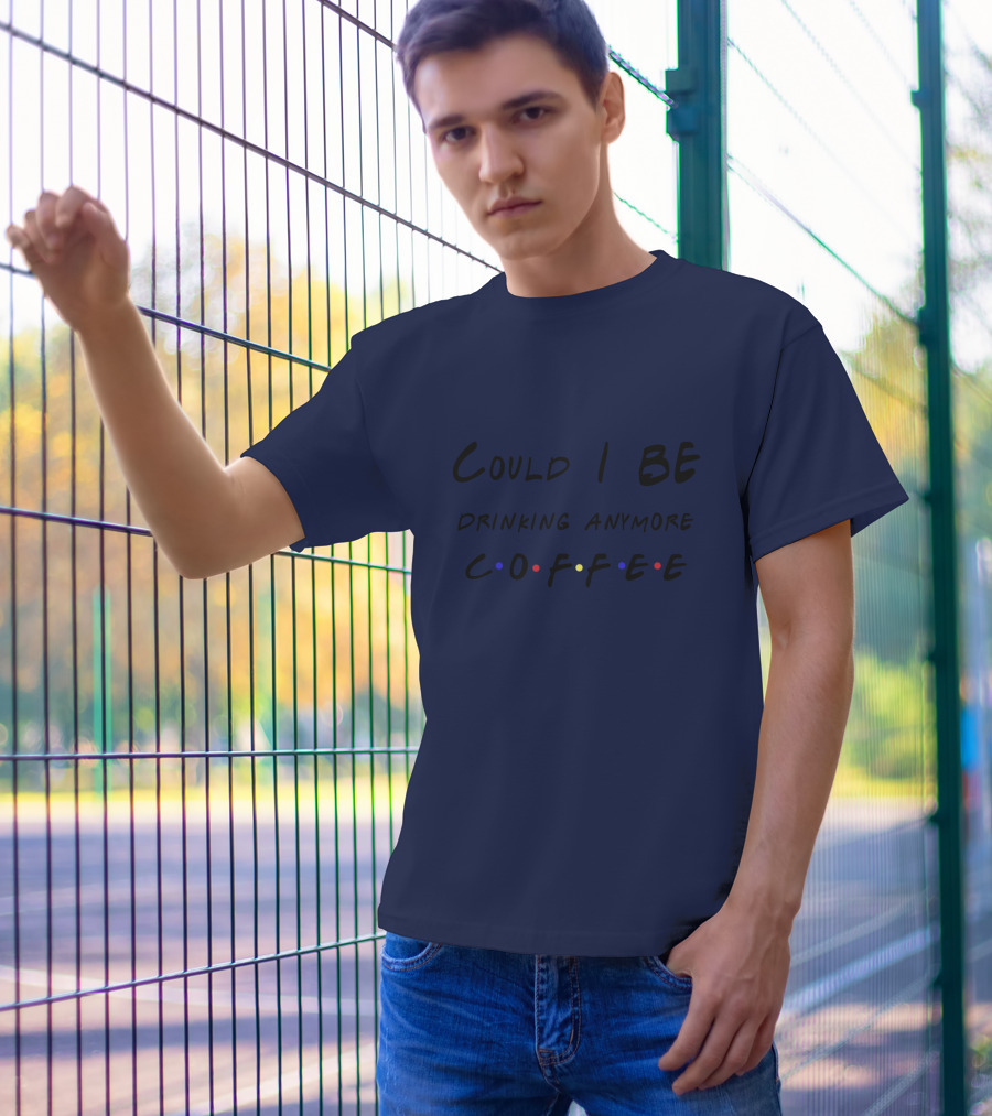 Could I Be Drinking Anymore Coffee Friends Inspired T-Shirt