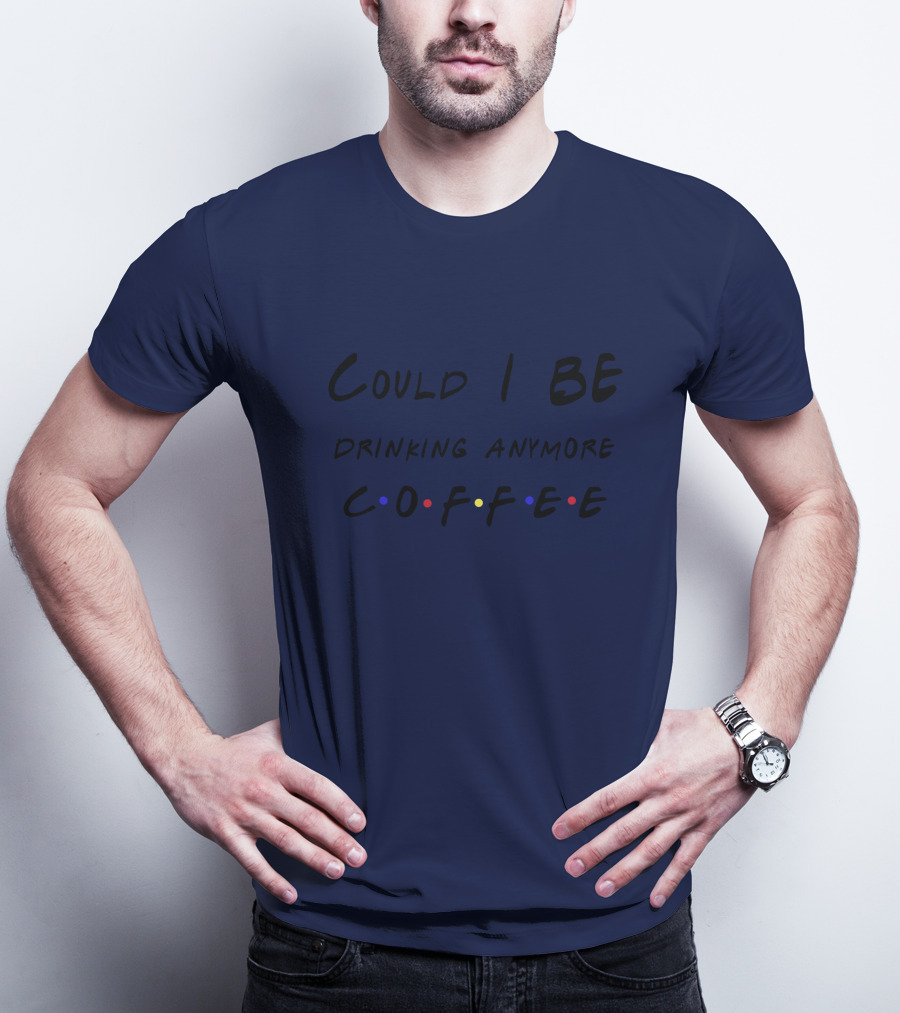 Could I Be Drinking Anymore Coffee Friends Inspired T-Shirt