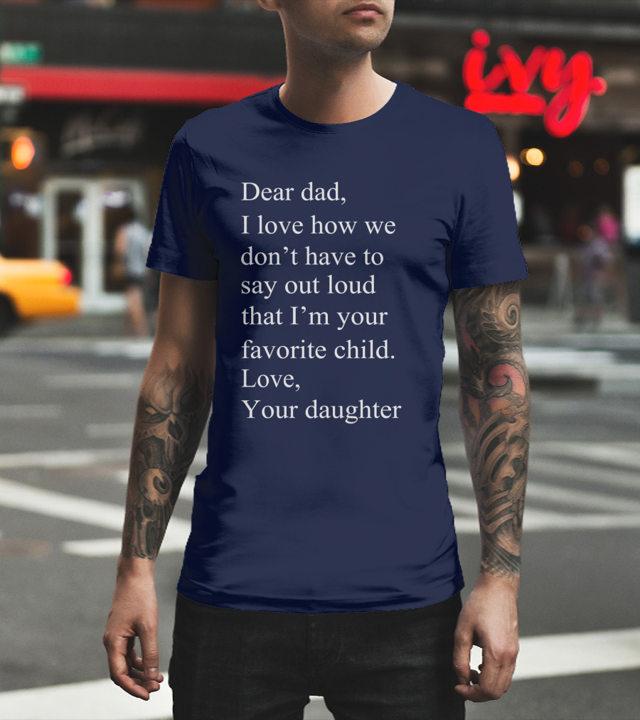 Dear Dad I Love How We Don't Have To Say Out Loud That I'm Your Favorite Child Love Your Daughter T-Shirt